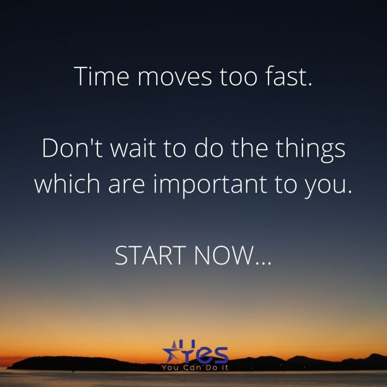 Time moves too fast. Don’t wait to do things – start now. – Yes, You ...